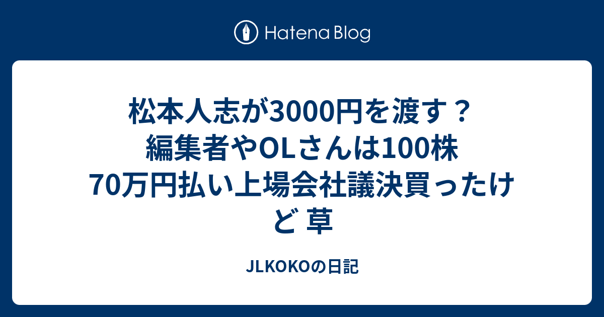 松本人志が3000円を渡す？編集者やOLさんは100株70万円払い上場会社議決買ったけど 草 - JLKOKOの日記
