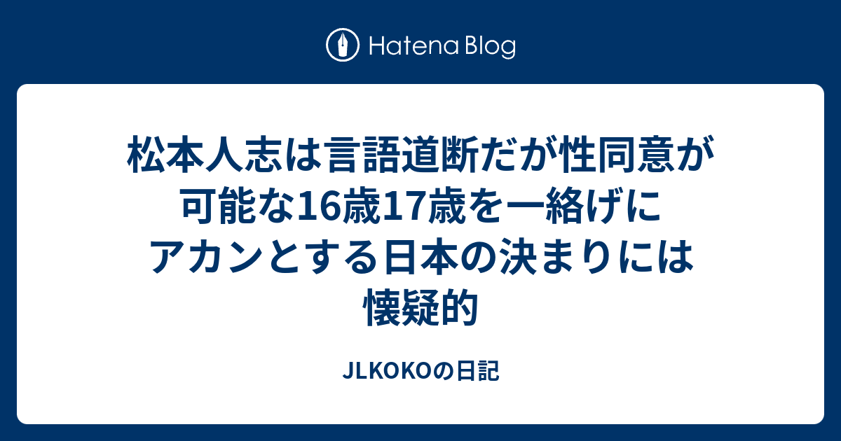 松本人志は言語道断だが性同意が可能な16歳17歳を一絡げにアカンとする日本の決まりには懐疑的 - JLKOKOの日記