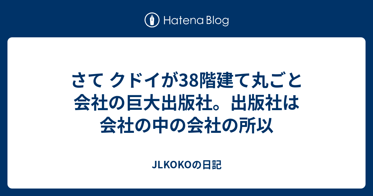 さて クドイが38階建て丸ごと会社の巨大出版社。出版社は会社の中の会社の所以 - JLKOKOの日記