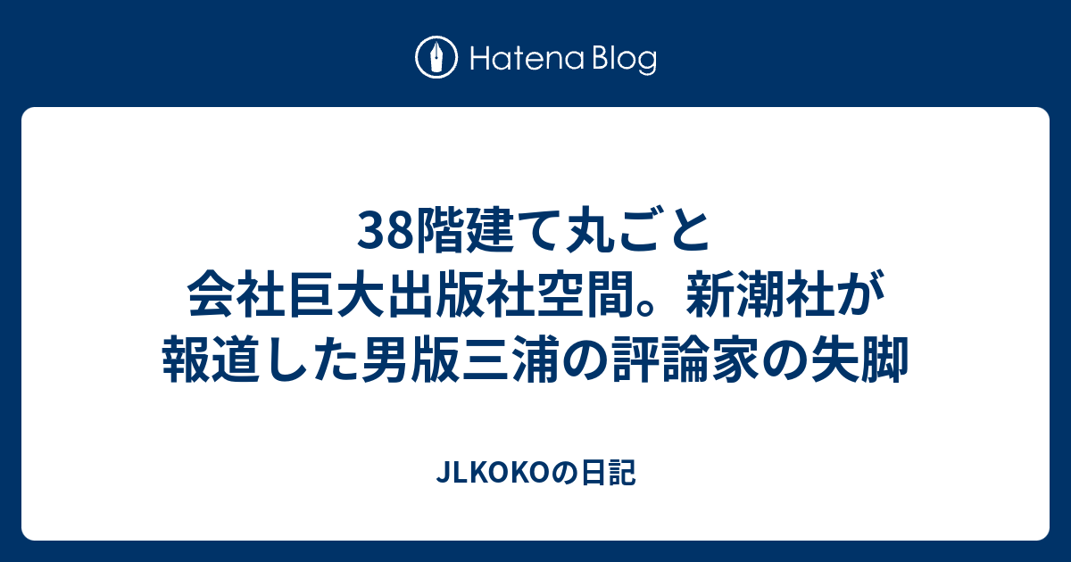 38階建て丸ごと会社巨大出版社空間。新潮社が報道した男版三浦の評論家の失脚 - JLKOKOの日記