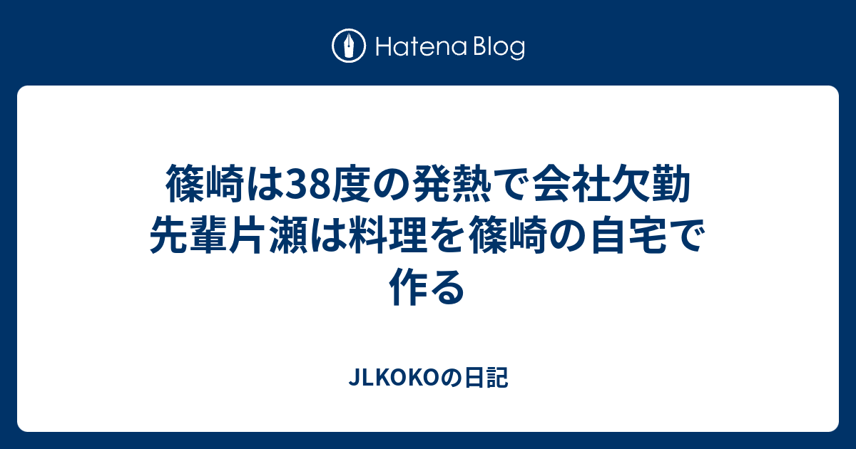 篠崎は38度の発熱で会社欠勤 先輩片瀬は料理を篠崎の自宅で作る - JLKOKOの日記