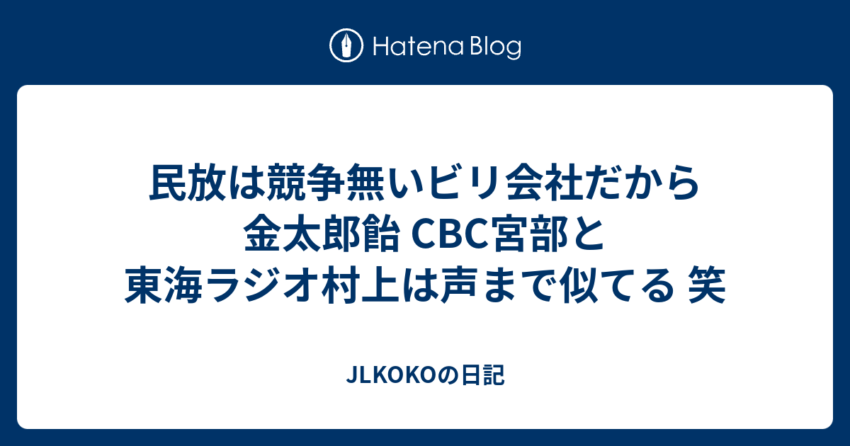 民放は競争無いビリ会社だから金太郎飴 CBC宮部と東海ラジオ村上は声まで似てる 笑 - JLKOKOの日記