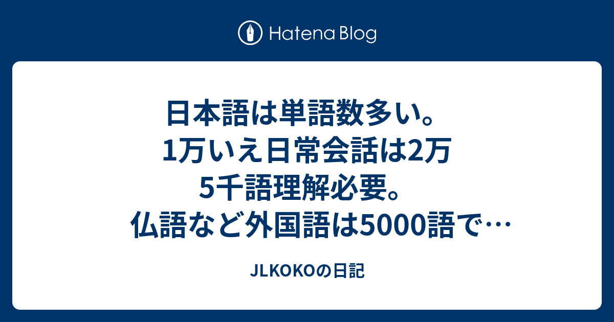 日本語は単語数多い。1万いえ日常会話は2万5千語理解必要。仏語など外国語は5000語で日常会話 - JLKOKOの日記