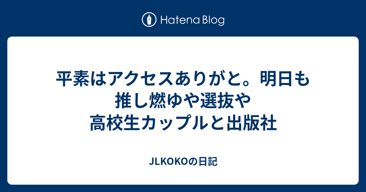 平素はアクセスありがと。明日も推し燃ゆや選抜や高校生カップルと出版社 - JLKOKOの日記