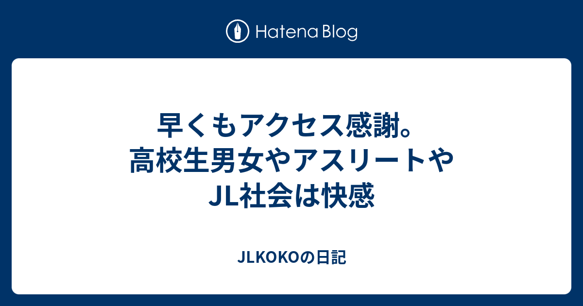 早くもアクセス感謝。高校生男女やアスリートやJL社会は快感 - JLKOKOの日記