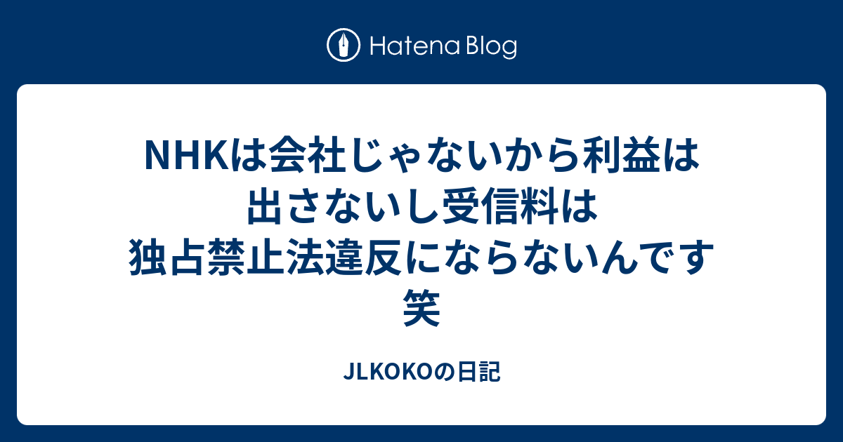 NHKは会社じゃないから利益は出さないし受信料は独占禁止法違反にならないんです 笑 - JLKOKOの日記