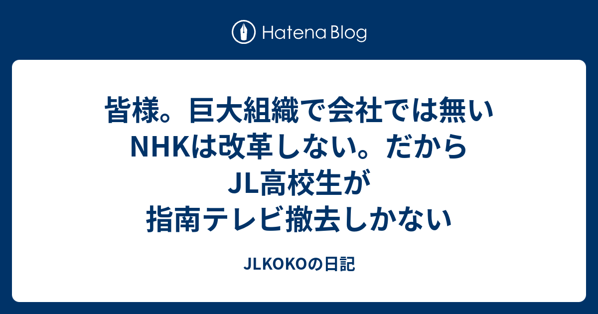皆様。巨大組織で会社では無いNHKは改革しない。だからJL高校生が指南テレビ撤去しかない - JLKOKOの日記