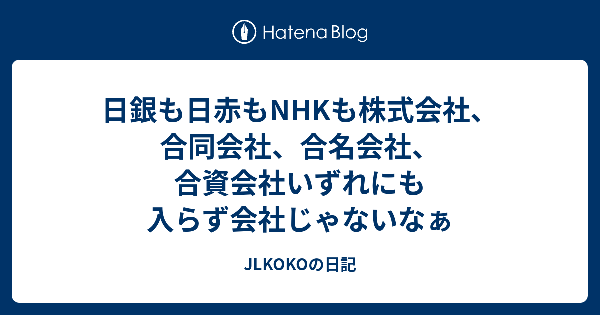 日銀も日赤もNHKも株式会社、合同会社、合名会社、合資会社いずれにも入らず会社じゃないなぁ - JLKOKOの日記
