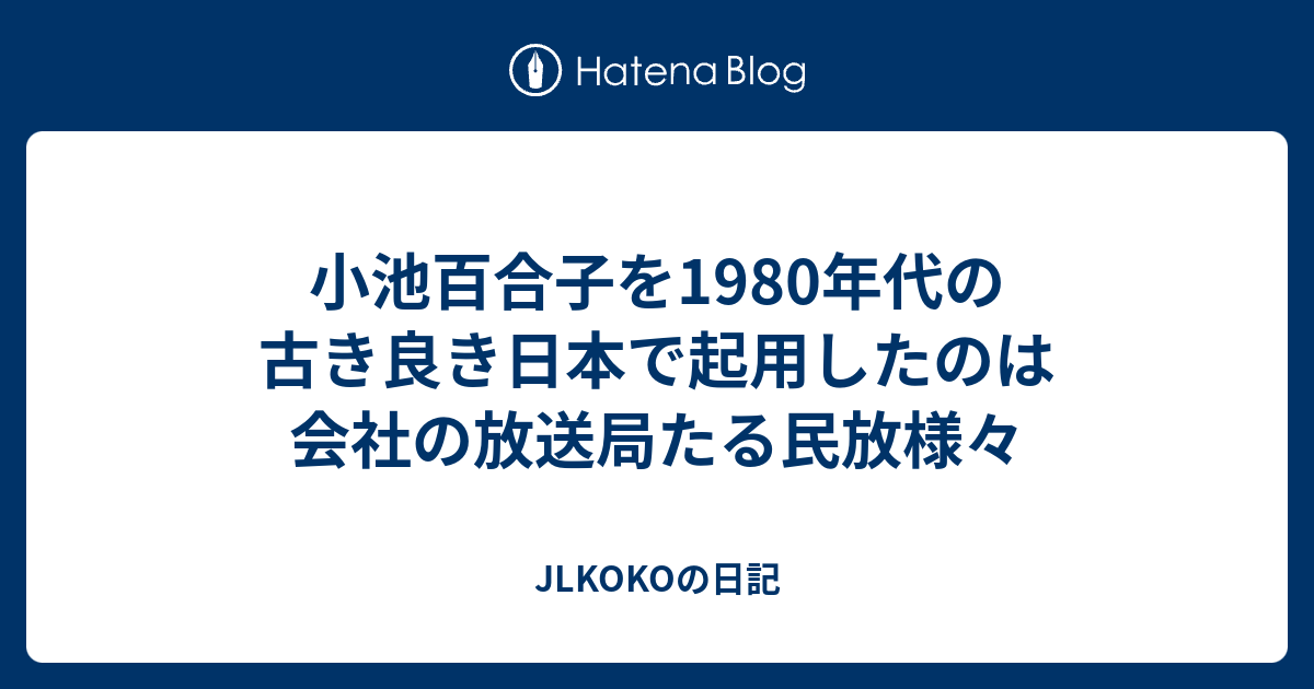 小池百合子を1980年代の古き良き日本で起用したのは会社の放送局たる民放様々 - JLKOKOの日記