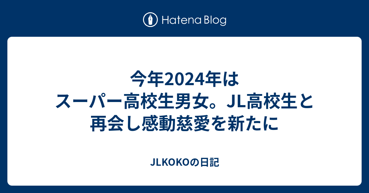 今年2024年はスーパー高校生男女。JL高校生と再会し感動慈愛を新たに - JLKOKOの日記