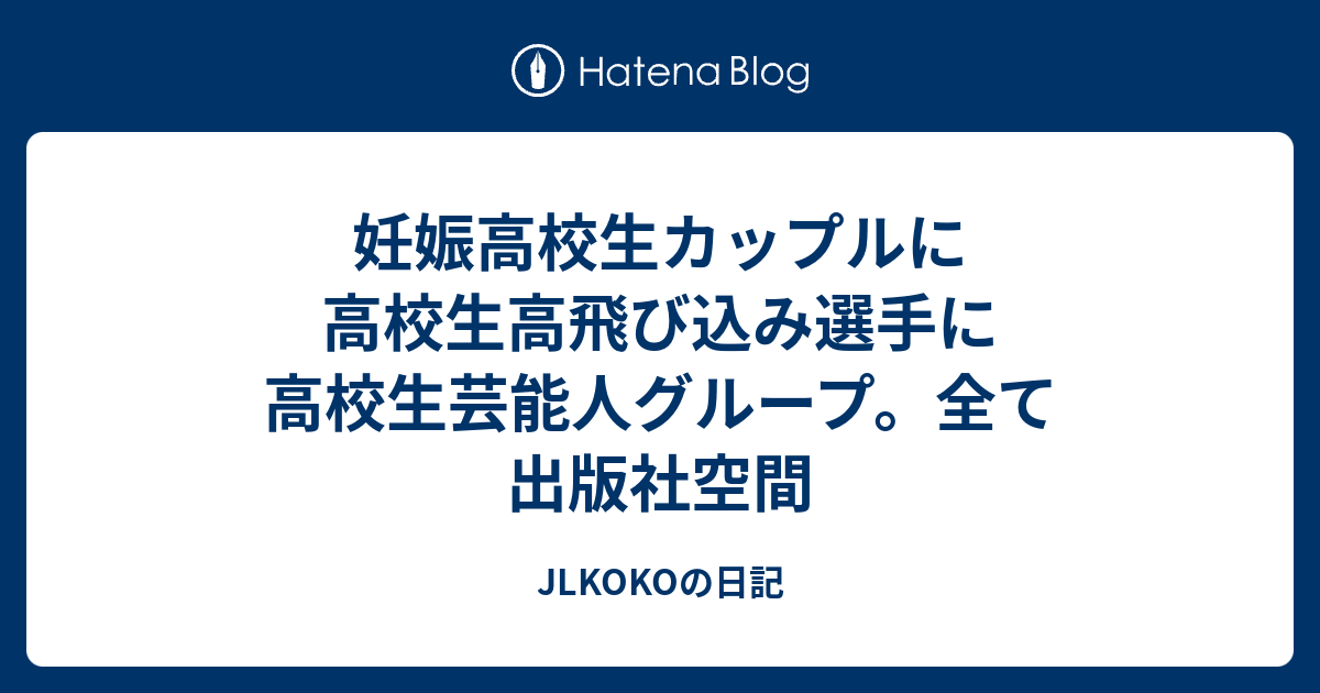 妊娠高校生カップルに高校生高飛び込み選手に高校生芸能人グループ。全て出版社空間 - JLKOKOの日記