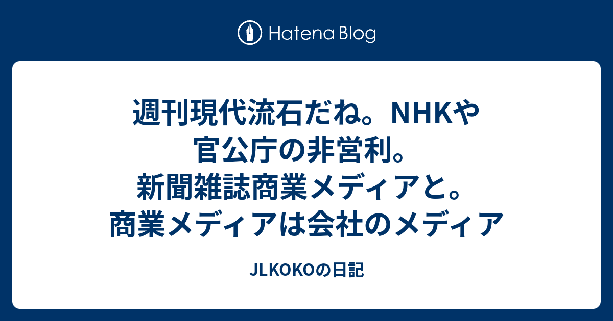 週刊現代流石だね。NHKや官公庁の非営利。新聞雑誌商業メディアと。商業メディアは会社のメディア - JLKOKOの日記