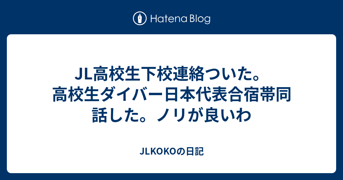 JL高校生下校連絡ついた。高校生ダイバー日本代表合宿帯同話した。ノリが良いわ - JLKOKOの日記