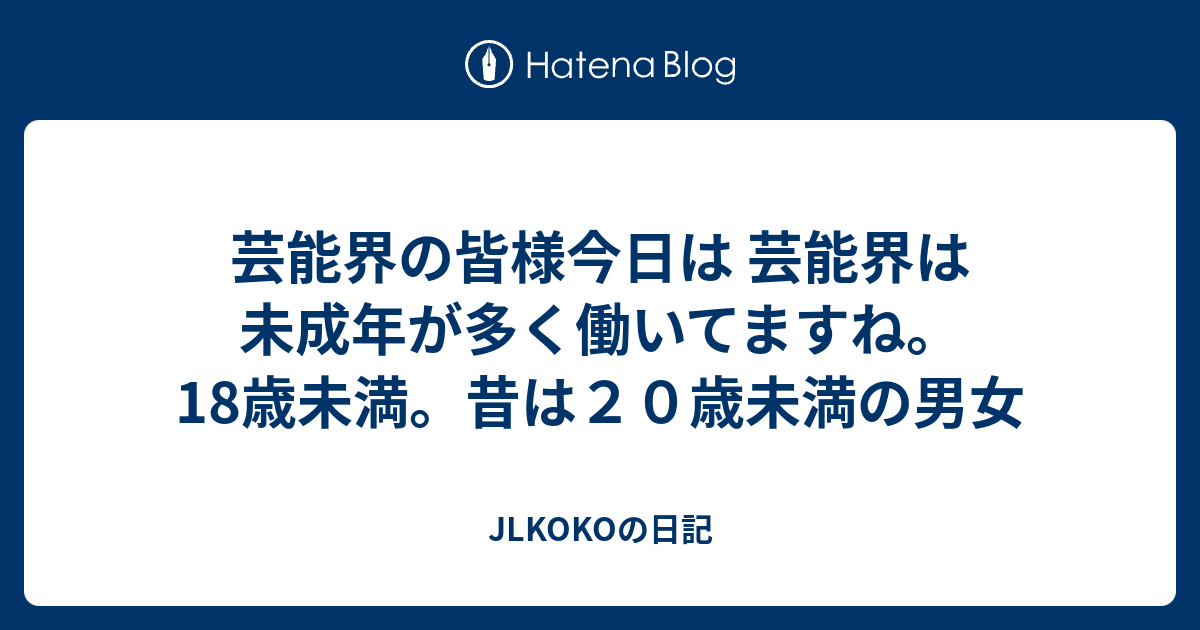 芸能界の皆様今日は 芸能界は未成年が多く働いてますね。18歳未満。昔は20歳未満の男女 - JLKOKOの日記
