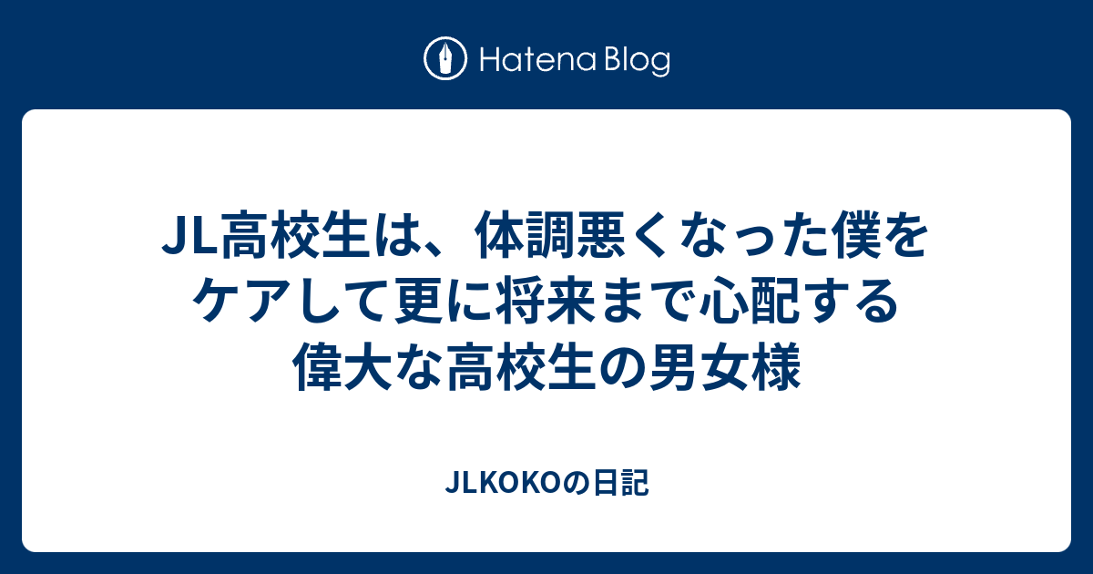 JL高校生は、体調悪くなった僕をケアして更に将来まで心配する偉大な高校生の男女様 - JLKOKOの日記