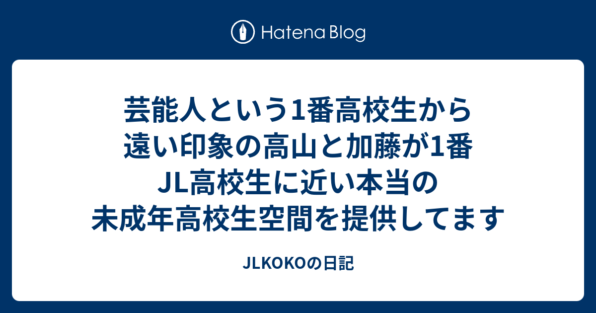 芸能人という1番高校生から遠い印象の高山と加藤が1番JL高校生に近い本当の未成年高校生空間を提供してます - JLKOKOの日記