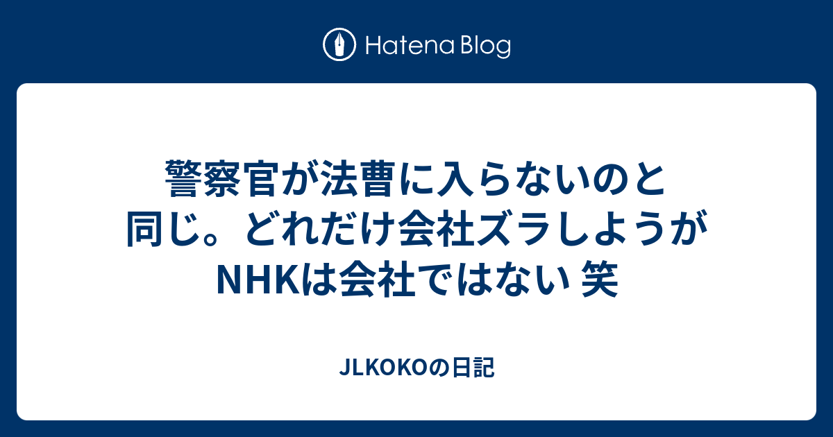 警察官が法曹に入らないのと同じ。どれだけ会社ズラしようがNHKは会社ではない 笑 - JLKOKOの日記