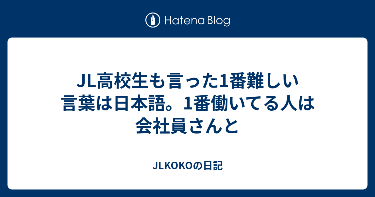JL高校生も言った1番難しい言葉は日本語。1番働いてる人は会社員さんと - JLKOKOの日記