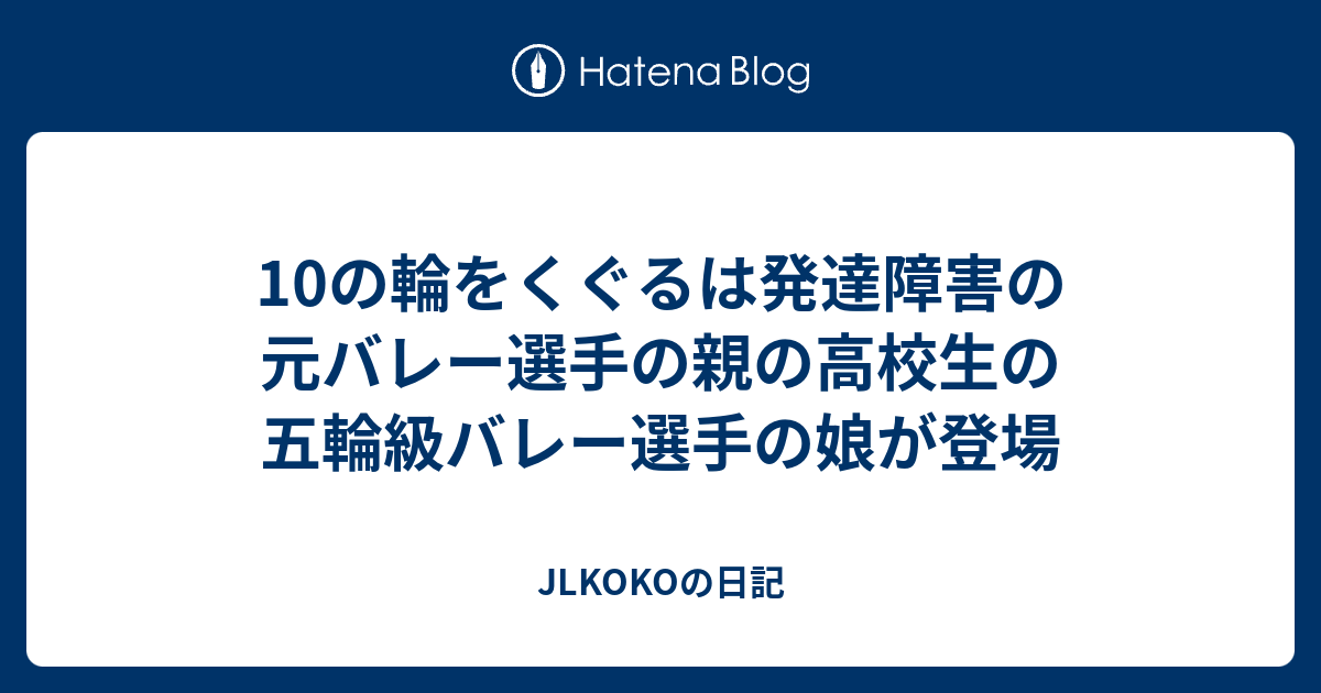 10の輪をくぐるは発達障害の元バレー選手の親の高校生の五輪級バレー選手の娘が登場 - JLKOKOの日記