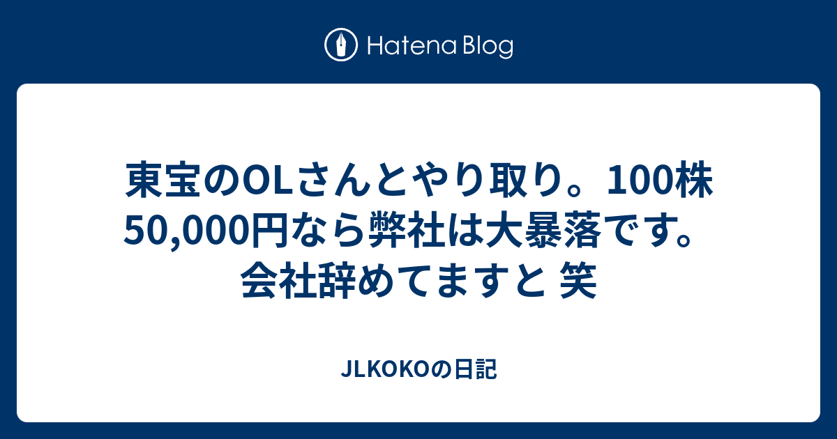 東宝のOLさんとやり取り。100株50,000円なら弊社は大暴落です。会社辞めてますと 笑 - JLKOKOの日記