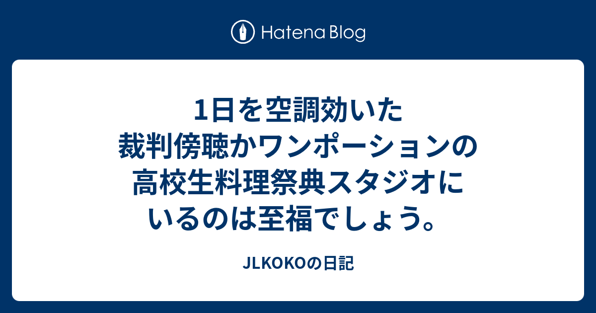 1日を空調効いた裁判傍聴かワンポーションの高校生料理祭典スタジオにいるのは至福でしょう。 - JLKOKOの日記