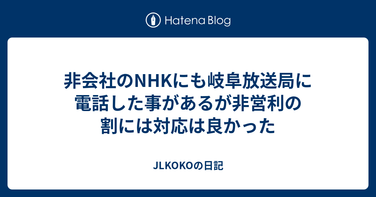 非会社のNHKにも岐阜放送局に電話した事があるが非営利の割には対応は良かった - JLKOKOの日記