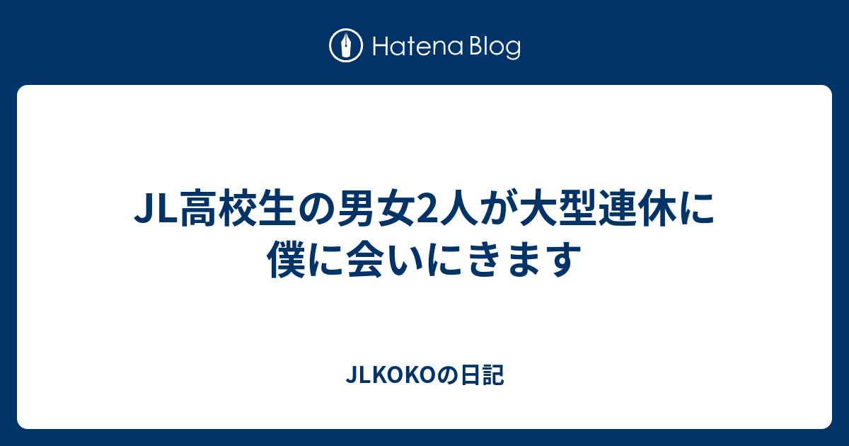 JL高校生の男女2人が大型連休に僕に会いにきます - JLKOKOの日記