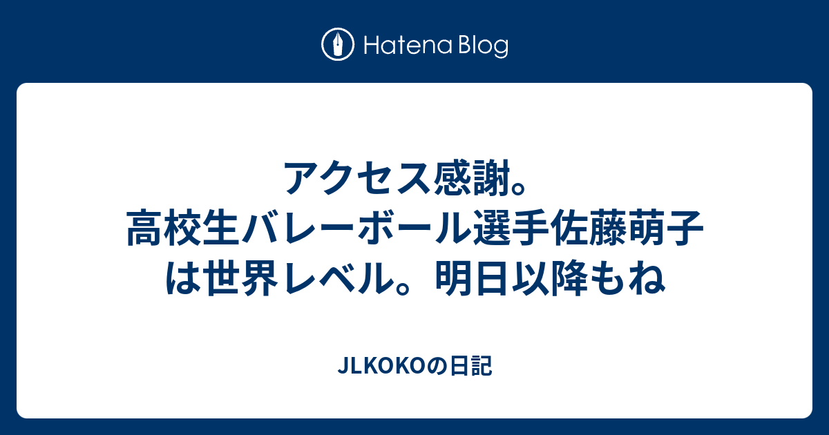 アクセス感謝。高校生バレーボール選手佐藤萌子は世界レベル。明日以降もね - JLKOKOの日記