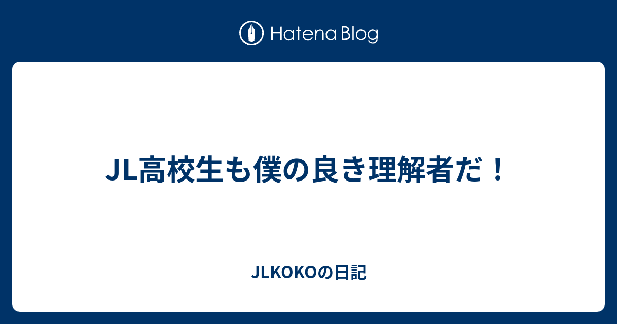 JL高校生も僕の良き理解者だ！ - JLKOKOの日記
