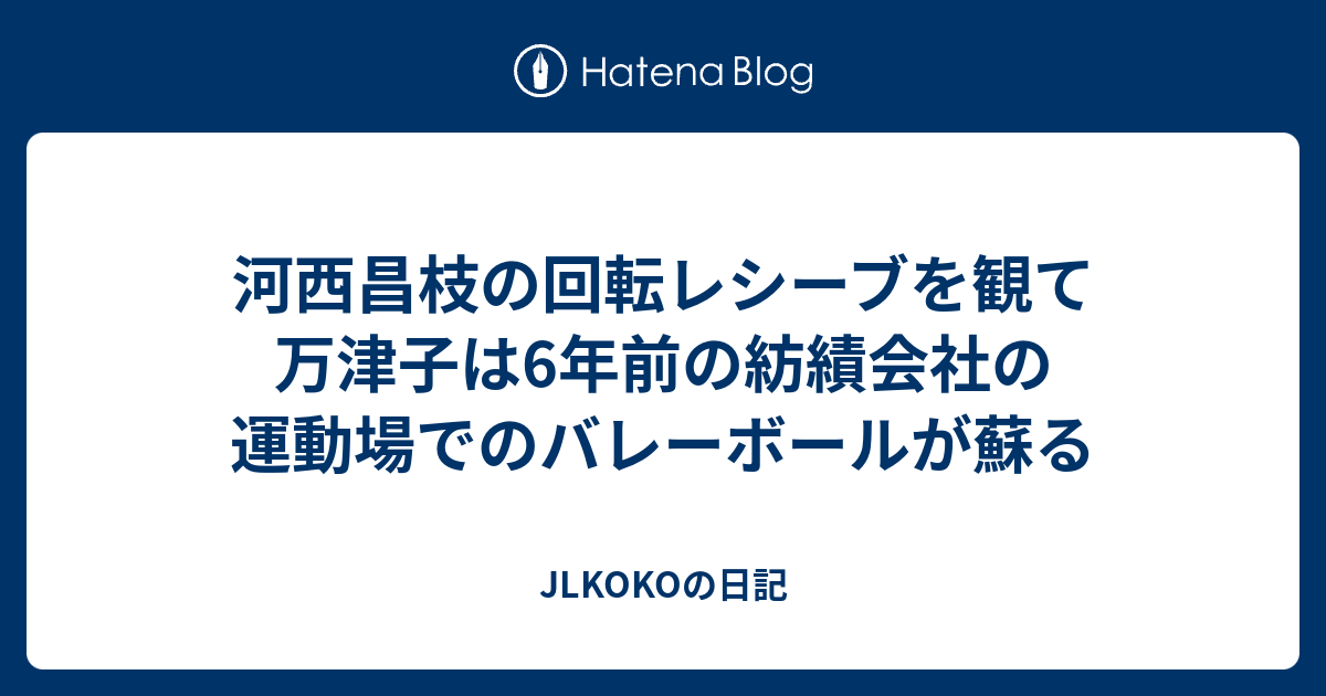 河西昌枝の回転レシーブを観て万津子は6年前の紡績会社の運動場でのバレーボールが蘇る - JLKOKOの日記
