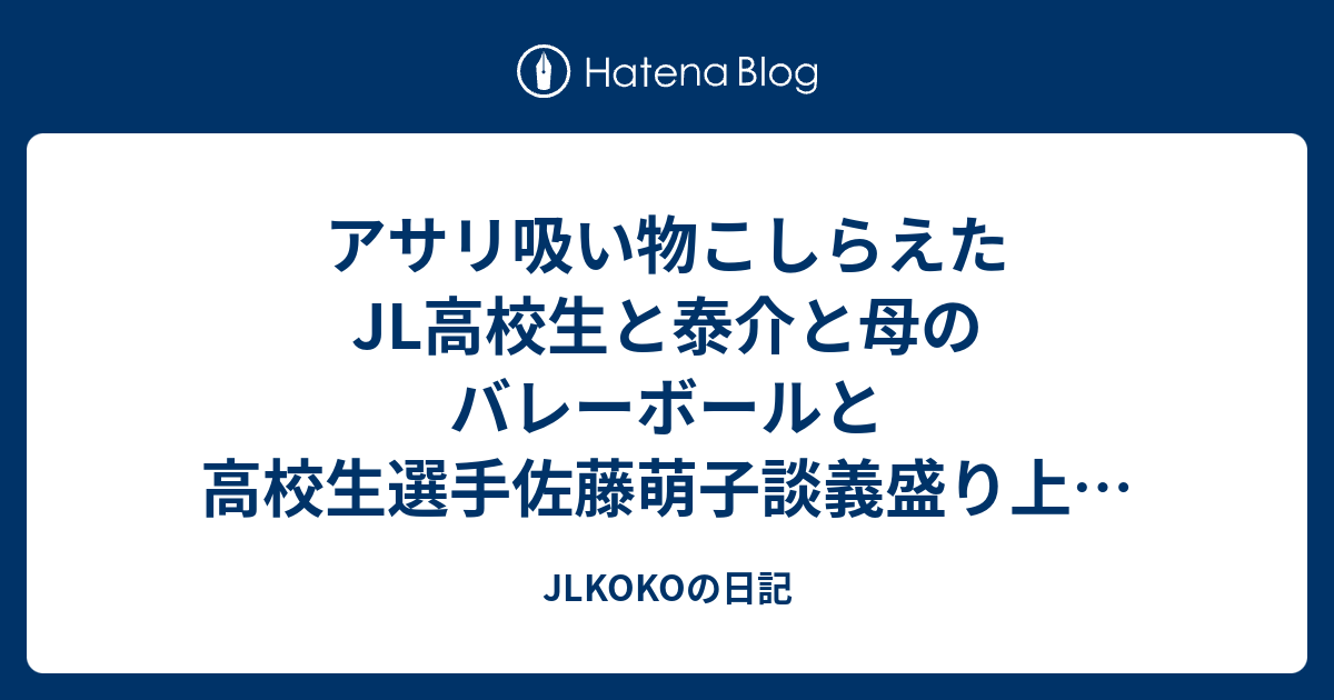 アサリ吸い物こしらえたJL高校生と泰介と母のバレーボールと高校生選手佐藤萌子談義盛り上がりました - JLKOKOの日記