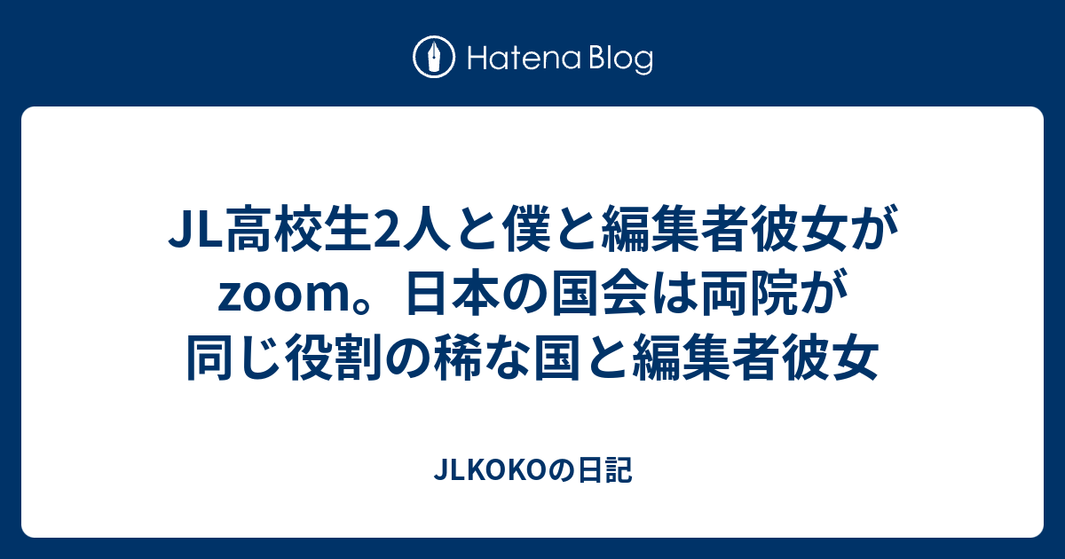 JL高校生2人と僕と編集者彼女がzoom。日本の国会は両院が同じ役割の稀な国と編集者彼女 - JLKOKOの日記