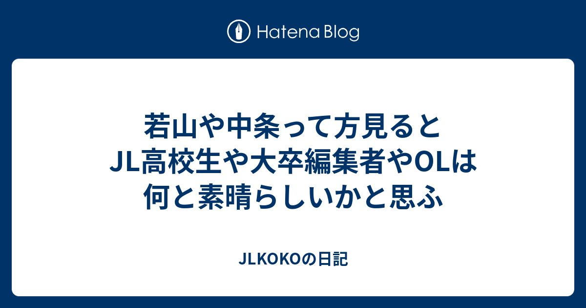 若山や中条って方見るとJL高校生や大卒編集者やOLは何と素晴らしいかと思ふ - JLKOKOの日記