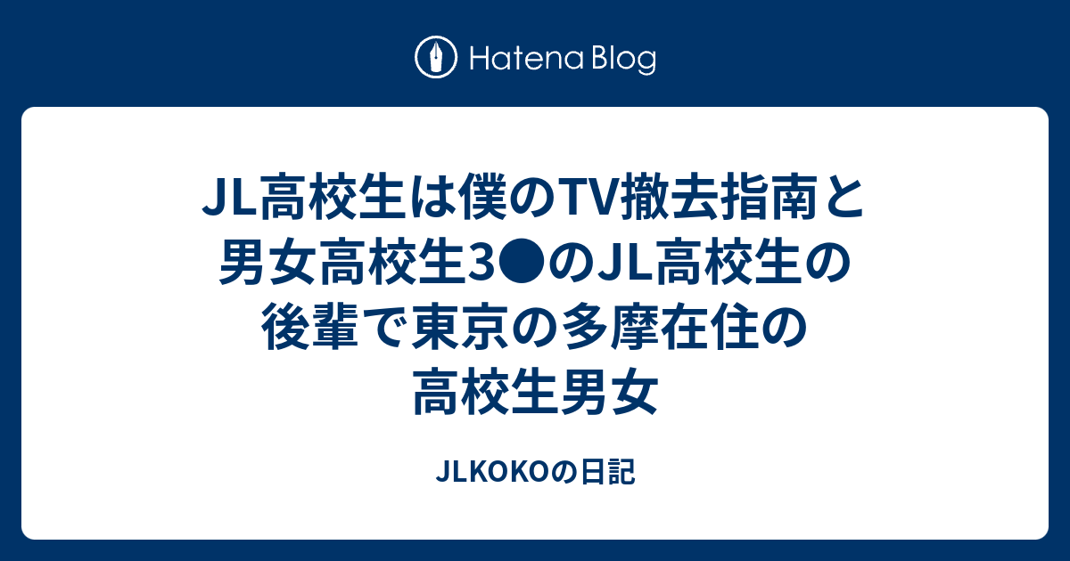 JL高校生は僕のTV撤去指南と男女高校生3 のJL高校生の後輩で東京の多摩在住の高校生男女 - JLKOKOの日記