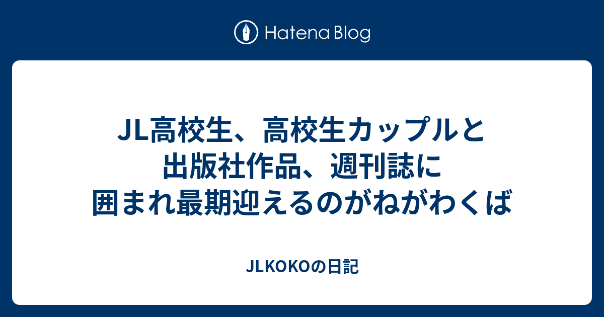 JL高校生、高校生カップルと出版社作品、週刊誌に囲まれ最期迎えるのがねがわくば - JLKOKOの日記