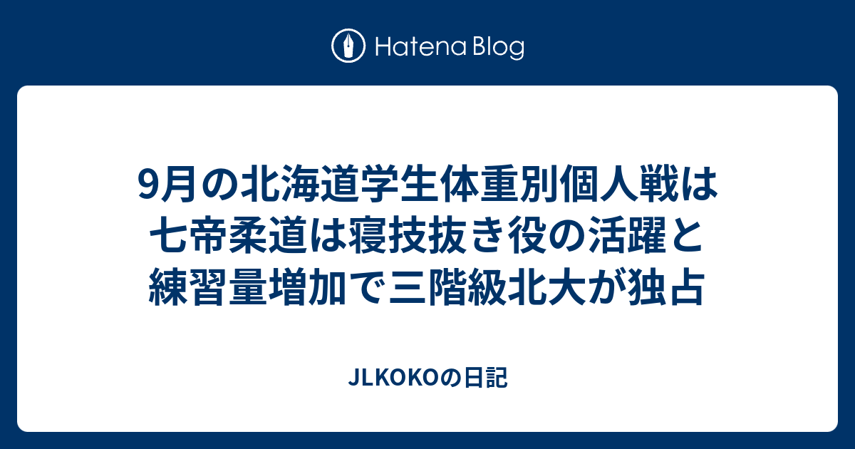 9月の北海道学生体重別個人戦は七帝柔道は寝技抜き役の活躍と練習量増加で三階級北大が独占 - JLKOKOの日記