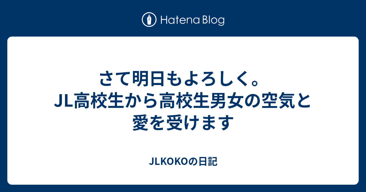 さて明日もよろしく。JL高校生から高校生男女の空気と愛を受けます - JLKOKOの日記