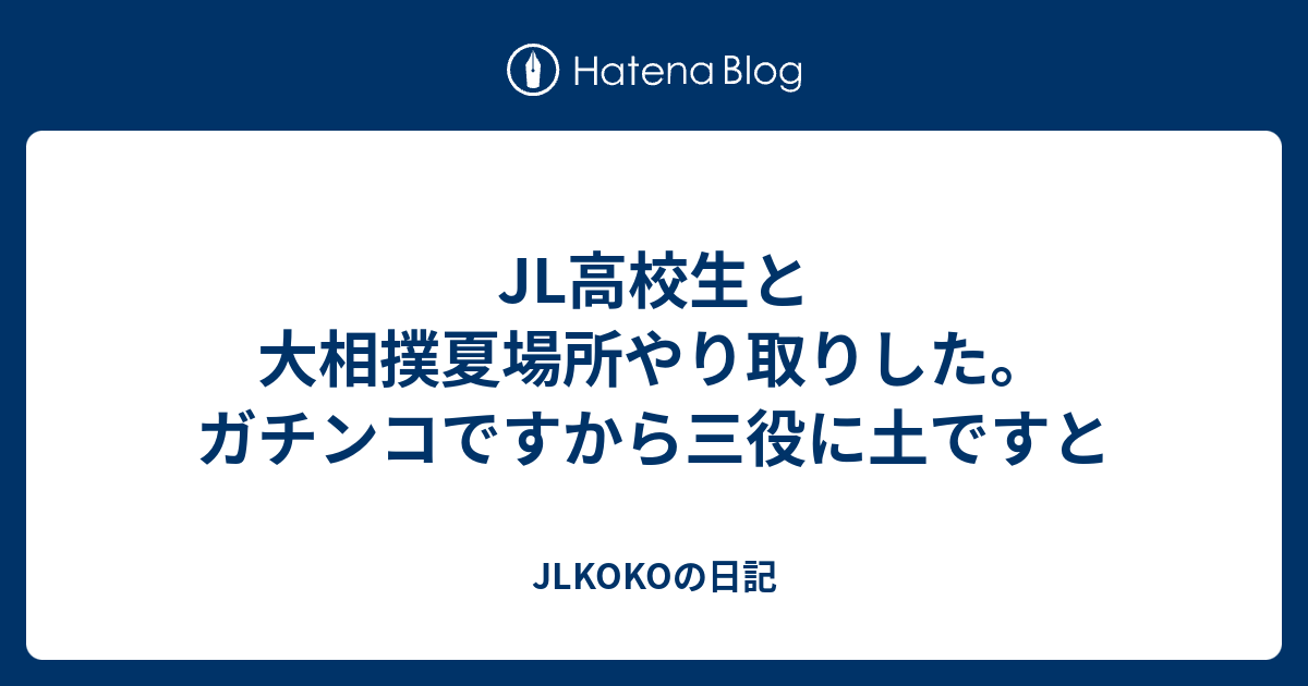 JL高校生と大相撲夏場所やり取りした。ガチンコですから三役に土ですと - JLKOKOの日記