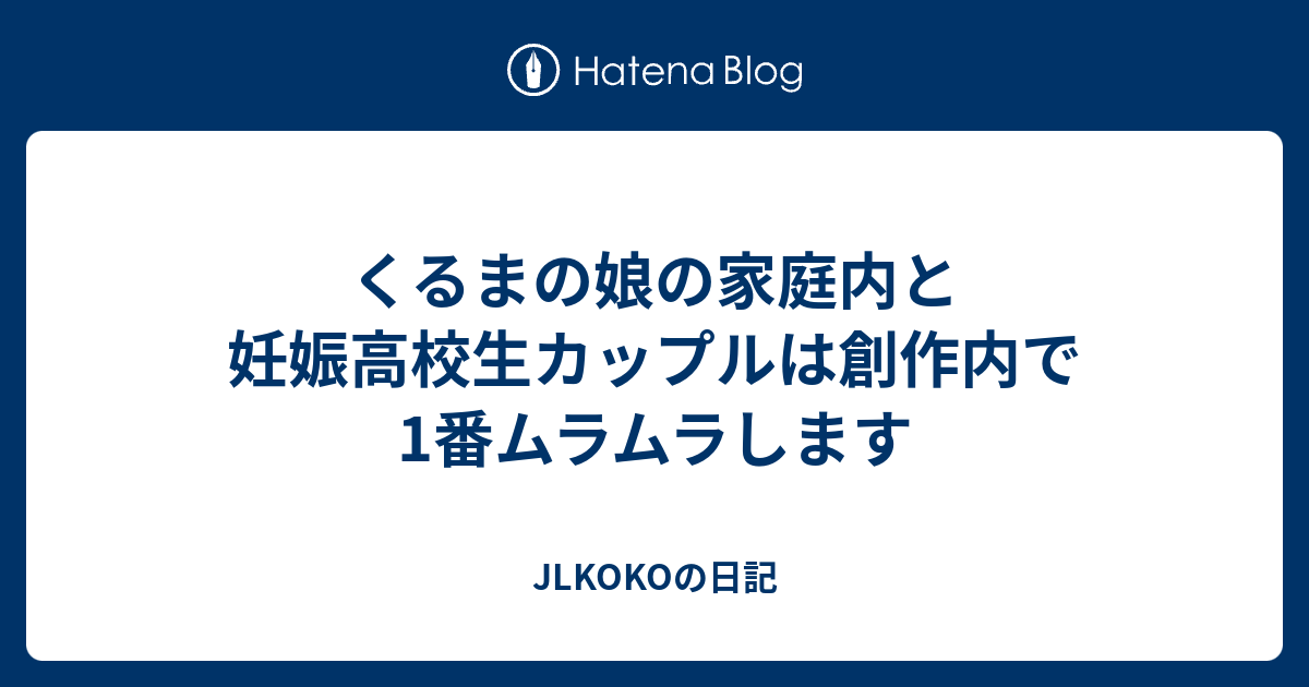くるまの娘の家庭内と妊娠高校生カップルは創作内で1番ムラムラします - JLKOKOの日記