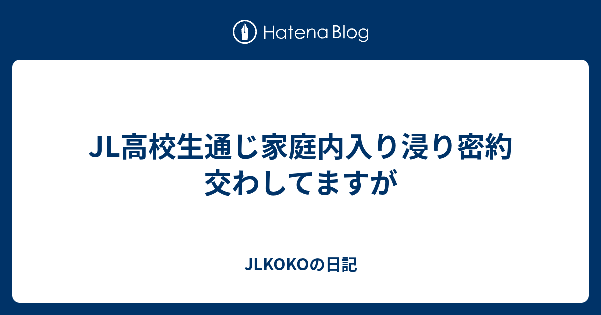 JL高校生通じ家庭内入り浸り密約交わしてますが - JLKOKOの日記