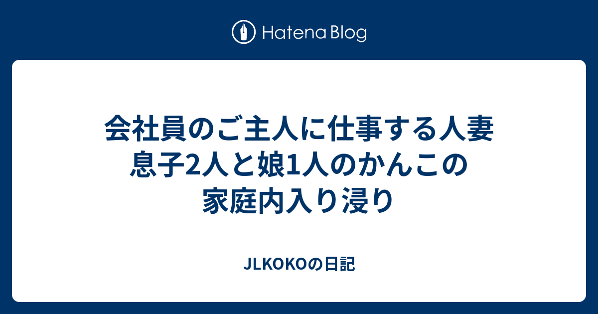 会社員のご主人に仕事する人妻 息子2人と娘1人のかんこの家庭内入り浸り - JLKOKOの日記