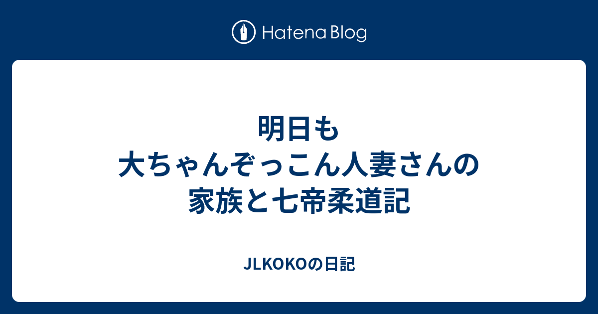 明日も大ちゃんぞっこん人妻さんの家族と七帝柔道記 - JLKOKOの日記