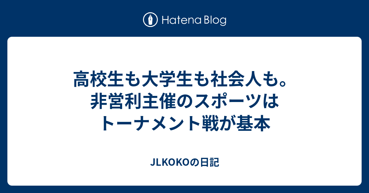 高校生も大学生も社会人も。非営利主催のスポーツはトーナメント戦が基本 - JLKOKOの日記