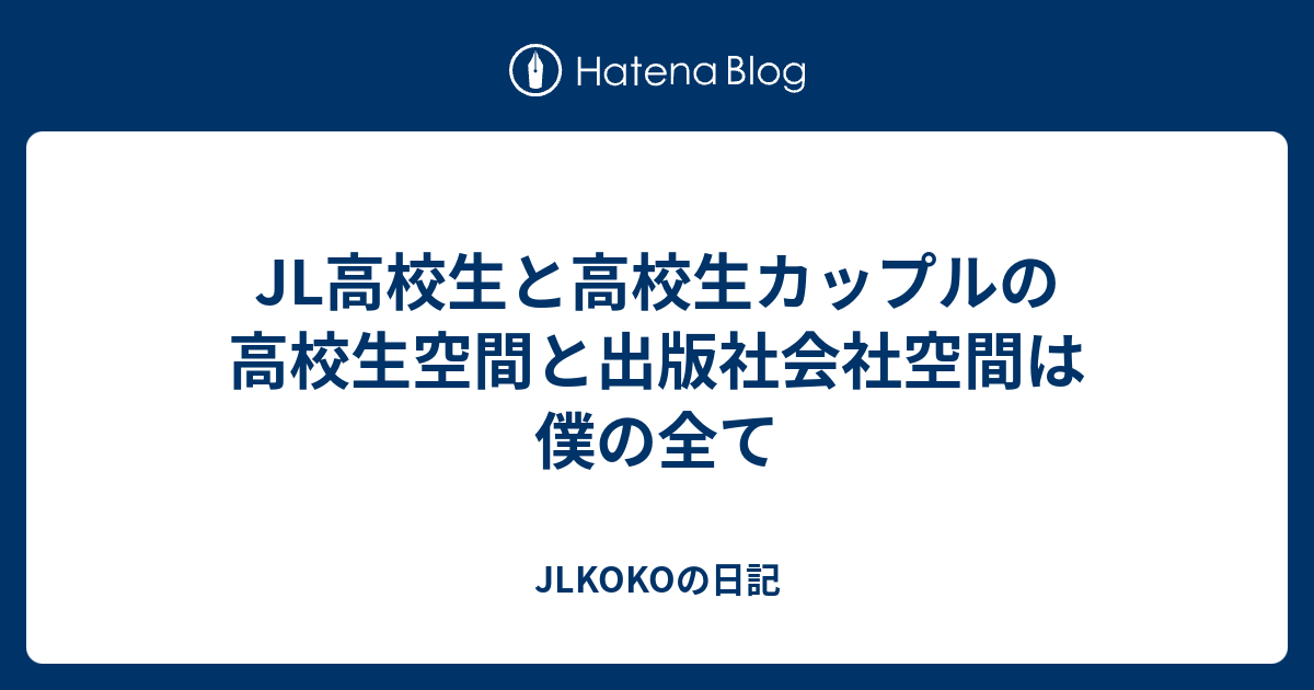 JL高校生と高校生カップルの高校生空間と出版社会社空間は僕の全て - JLKOKOの日記