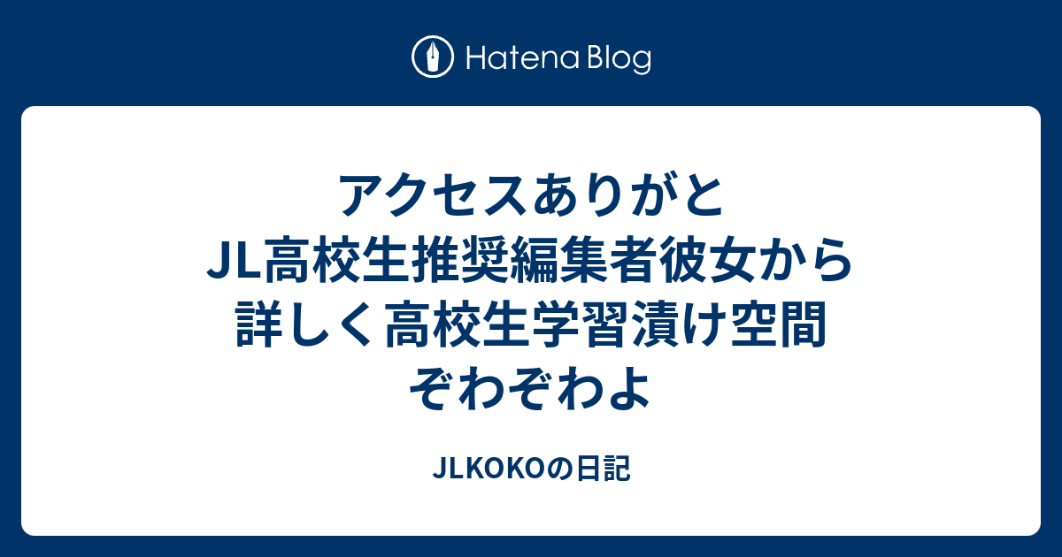 アクセスありがと JL高校生推奨編集者彼女から詳しく高校生学習漬け空間 ぞわぞわよ - JLKOKOの日記