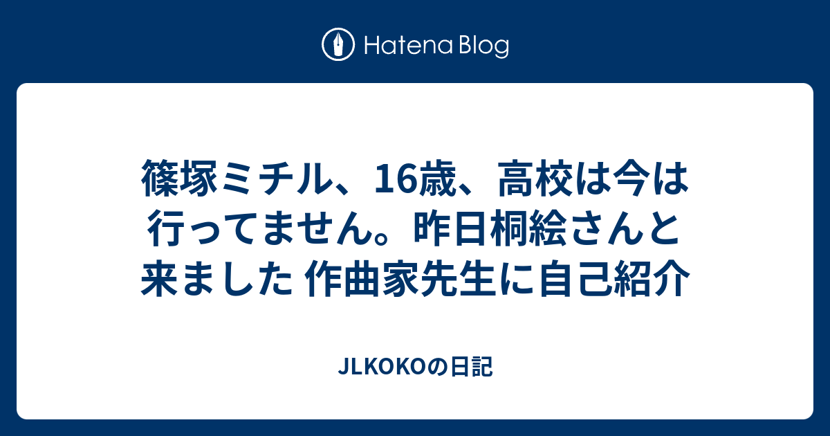 篠塚ミチル、16歳、高校は今は行ってません。昨日桐絵さんと来ました 作曲家先生に自己紹介 - JLKOKOの日記
