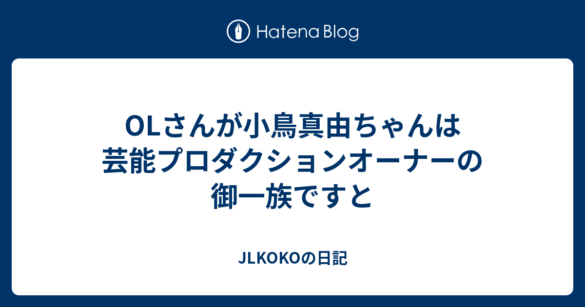 OLさんが小鳥真由ちゃんは芸能プロダクションオーナーの御一族ですと - JLKOKOの日記