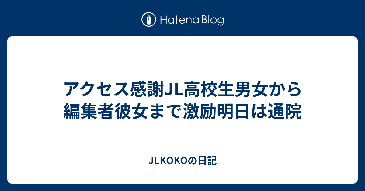 アクセス感謝JL高校生男女から編集者彼女まで激励明日は通院 - JLKOKOの日記