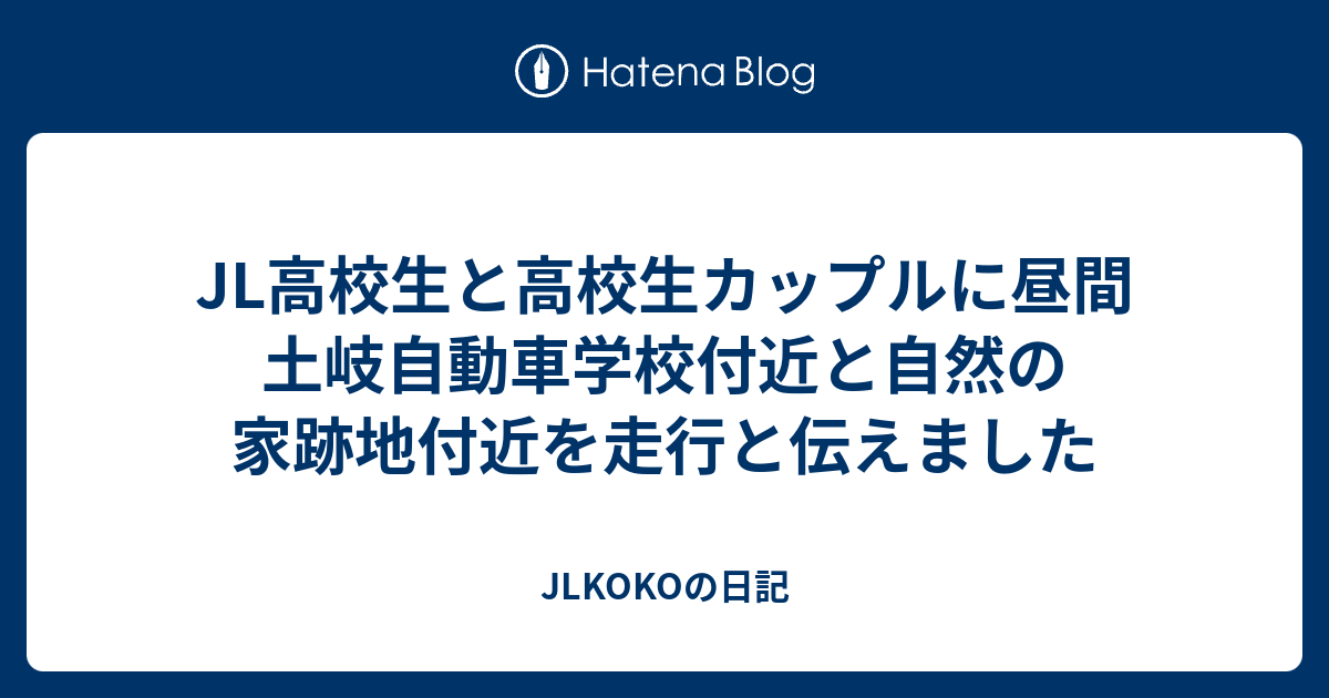 JL高校生と高校生カップルに昼間 土岐自動車学校付近と自然の家跡地付近を走行と伝えました - JLKOKOの日記