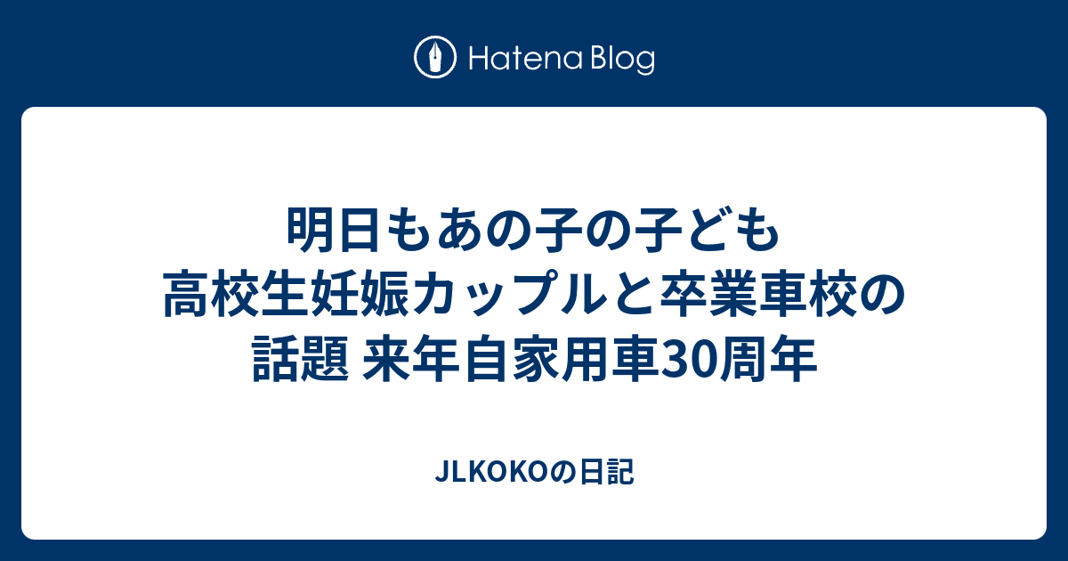 明日もあの子の子ども高校生妊娠カップルと卒業車校の話題 来年自家用車30周年 - JLKOKOの日記